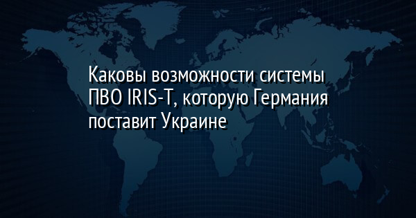 Каковы возможности системы ПВО IRIS-T, которую Германия поставит ...
